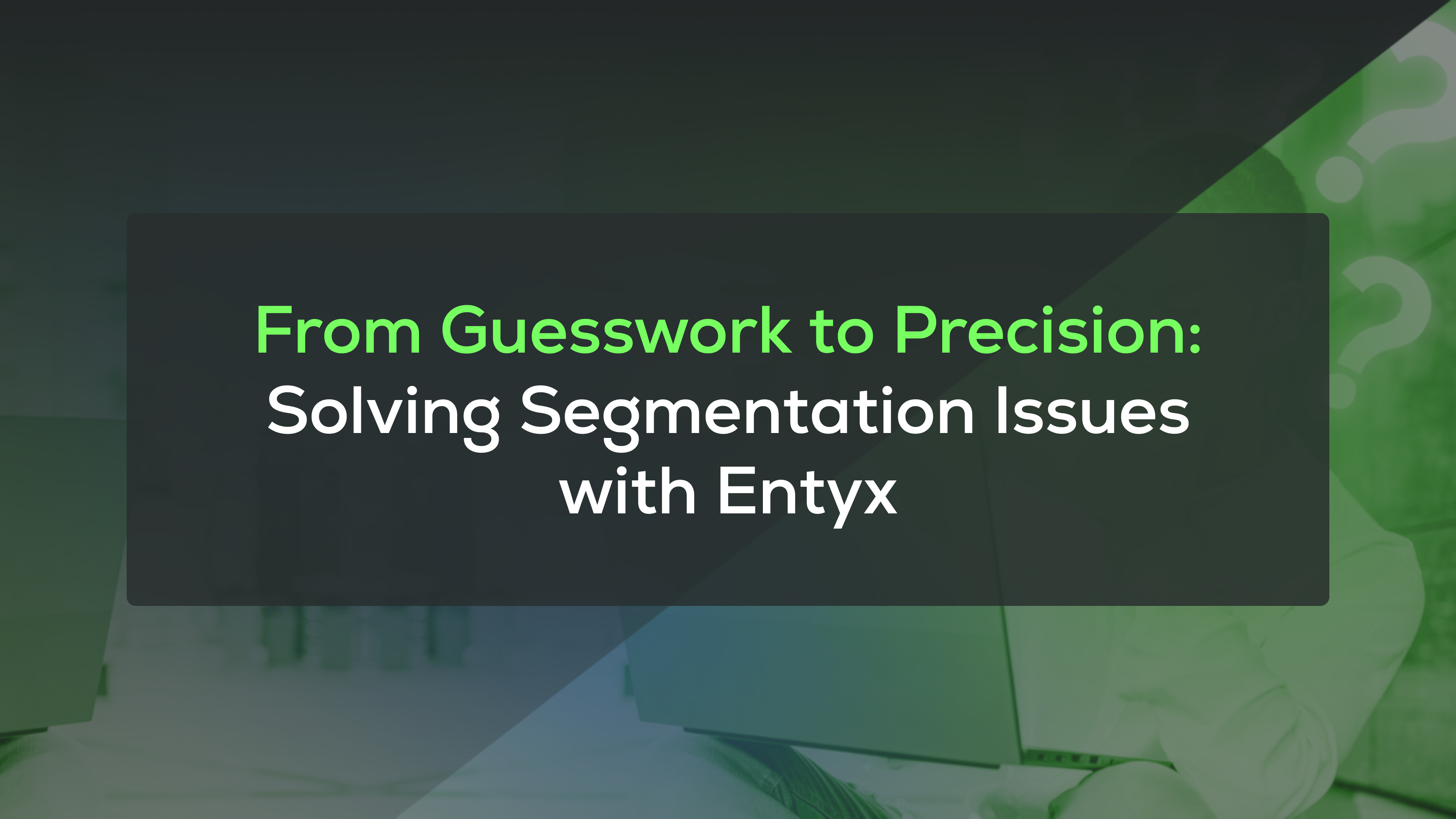 From Guesswork to Precision: Solving Segmentation Issues with Entyx